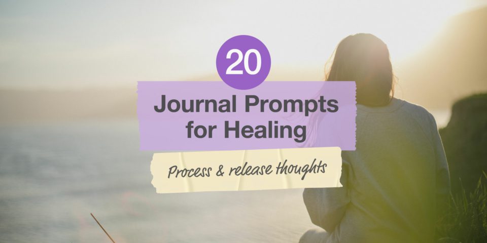 20 Journal Prompts for Healing: Process & Release Thoughts
